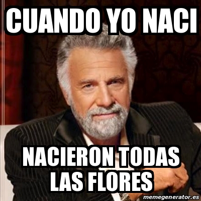 Meme Most interesting man - Cuando yo naci Nacieron todas las flores ...