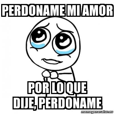 Meme Por favor - Perdoname mi amor Por lo que dije, perdoname - 20228147