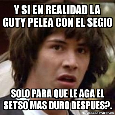 Meme Keanu Reeves - y si en realidad la guty pelea con el segio solo ...