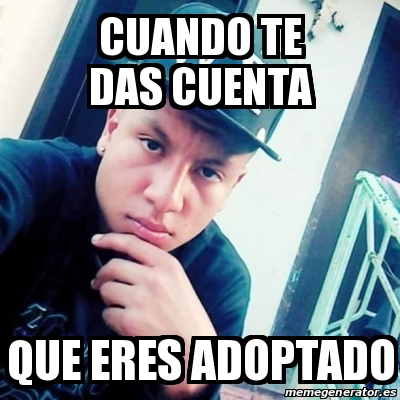 Meme Personalizado - Cuando Te Das Cuenta Que Eres Adoptado - 20244551
