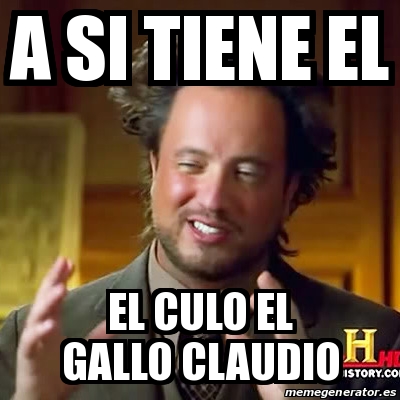Meme Ancient Aliens - a si tiene el el culo el gallo claudio - 20258707