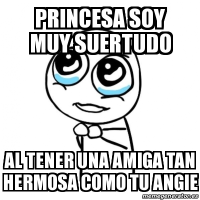 Meme Por favor - Princesa soy muy suertudo Al tener una amiga tan ...