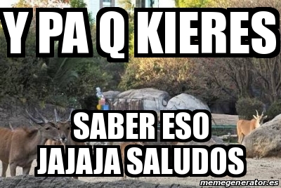 Meme Personalizado - Y pa q kieres Saber eso jajaja saludos - 20280627