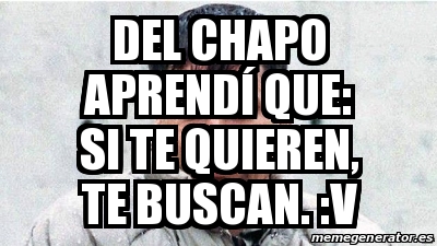 Meme Personalizado - Del chapo aprendÃ­ que: Si te quieren, te buscan ...