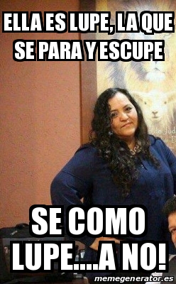 Meme Personalizado - ella es lupe, la que se para y escupe se como lupe ...