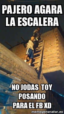 Meme Personalizado - paJERO AGARA LA ESCALERA NO JODAS TOY POSANDO PARA ...