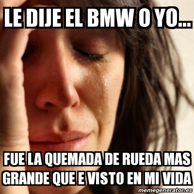 Meme Problems - Le dije el Bmw o yo... Fue la quemada de rueda mas ...