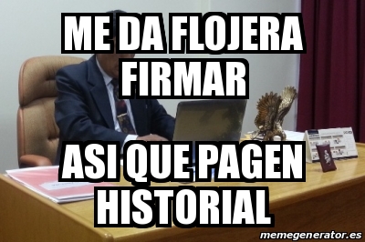 Meme Personalizado - me da flojera firmar asi que pagen historial ...