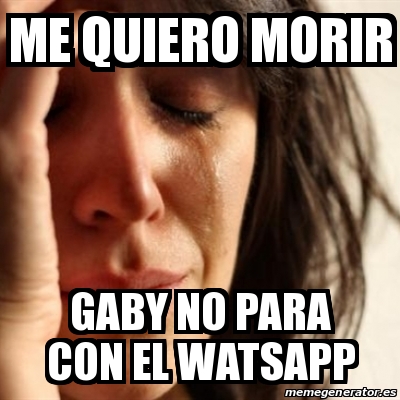 Meme Problems - me quiero morir gaby no para con el watsapp - 20315933