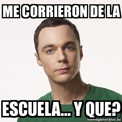 Meme Sheldon Cooper - Me corrieron de la Escuela... Y que? - 20326526
