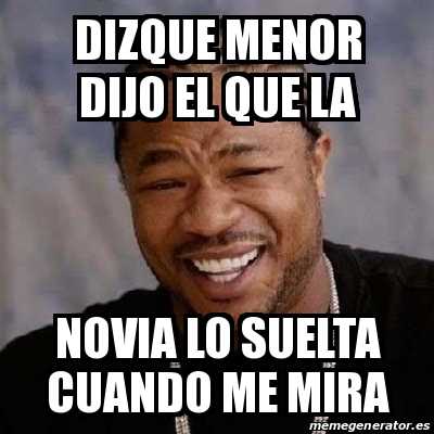 Meme Yo Dawg - dizque menor dijo el que la novia lo suelta cuando me ...