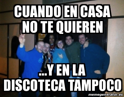 Meme Personalizado - Cuando en casa no te quieren ...y en la discoteca ...