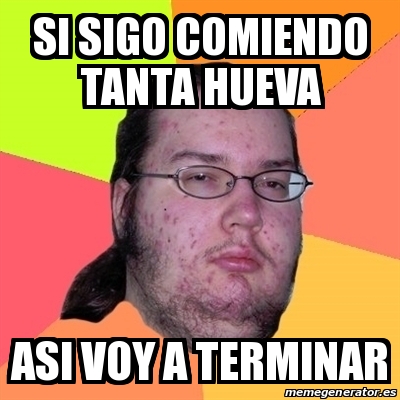 Meme Friki - Si sigo comiendo tanta hueva Asi voy a terminar - 20396904