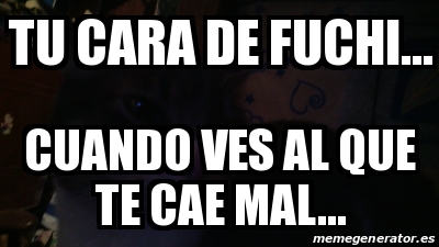 Meme Personalizado - Tu cara de fuchi... Cuando ves al que te cae mal ...