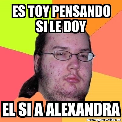 Meme Friki - Es toy pensando si le doy El si a alexandra - 20049802