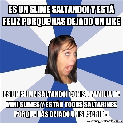 Meme Annoying Facebook Girl - Es un slime saltando! Y estÃ¡ feliz ...