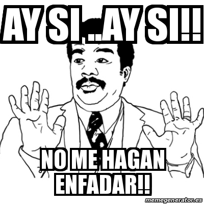Meme Ay Si - Ay si ..Ay si!! no me hagan enfadar!! - 20417409