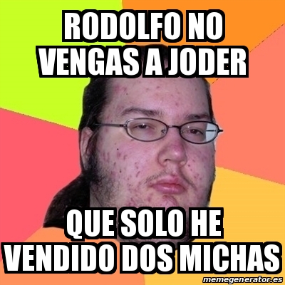 Meme Friki - RODOLFO NO VENGAS A JODER QUE SOLO HE VENDIDO DOS MICHAS ...