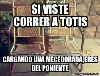 Meme Personalizado - si viste correr a totis cargando una mecedorada ...
