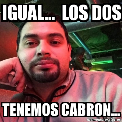 Meme Personalizado - Igual... Los dos Tenemos cabron... - 20441295
