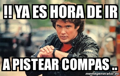 Meme Personalizado - !! ya es hora de ir a pistear compas .. - 20444266