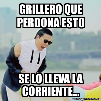 Meme Gangnam Style - Grillero que perdona esto Se lo lleva la corriente ...