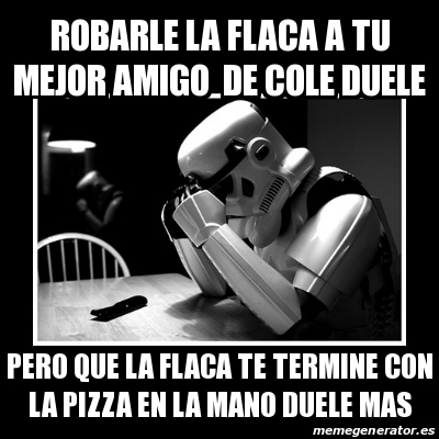 Meme Sad Trooper - ROBARLE LA FLACA A tu mejor AMIGO de cole DUELE PERO ...