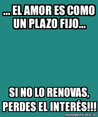 Meme Personalizado - ... EL AMOR ES COMO UN PLAZO FIJO... SI NO LO ...