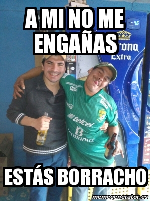 Meme Personalizado - a mi no me engaÃ±as estÃ¡s borracho - 20452156