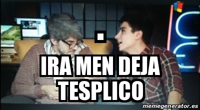 Meme Personalizado - . ira men deja tesplico - 20453692