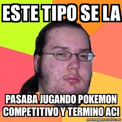 Meme Friki - ESTE TIPO SE LA PASABA JUGANDO POKEMON COMPETITIVO Y ...