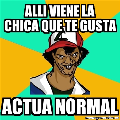 Meme Ash Pedreiro - ALLI VIENE LA CHICA QUE TE GUSTA ACTUA NORMAL ...