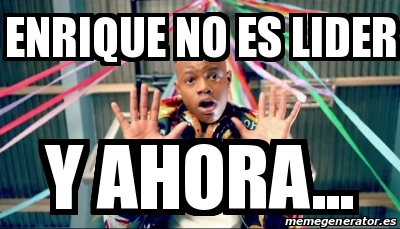 Meme Personalizado - Enrique no es lider Y AHORA... - 20462563