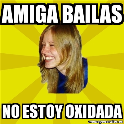 Meme Trologirl - Amiga bailas no estoy oxidada - 20491380