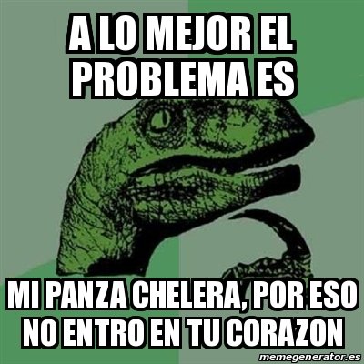 Meme Filosoraptor - A LO MEJOR EL PROBLEMA ES MI PANZA CHELERA, POR ESO ...