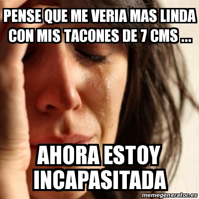 Meme Problems - pense que me veria mas linda con mis tacones de 7 cms ...