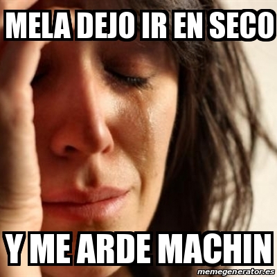 Meme Problems - Mela dejo ir en seco Y me arde machin - 20502106