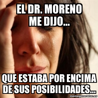 Meme Problems - El Dr. Moreno me dijo... Que estaba por encima de sus ...