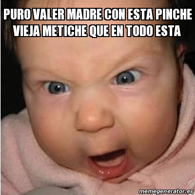 Meme Bebe furioso - Puro valer madre con esta pinche vieja metiche que ...