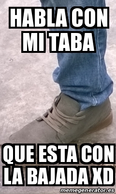 Meme Personalizado - habla con mi taba que esta con la bajada xd - 20535562