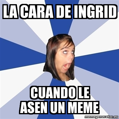 Meme Annoying Facebook Girl - la cara de ingrid cuando le asen un meme ...