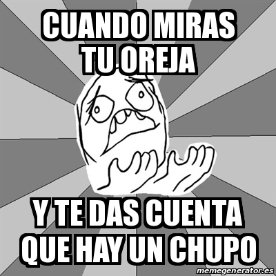 Meme Whyyy - cuando miras tu oreja y te das cuenta que hay un chupo ...