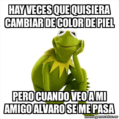 Meme Kermit the frog - hay veces que quisiera cambiar de color de piel ...