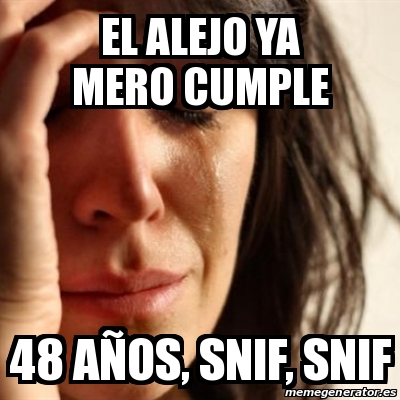 Meme Problems - EL ALEJO YA MERO CUMPLE 48 AÃ‘OS, SNIF, SNIF - 20561971