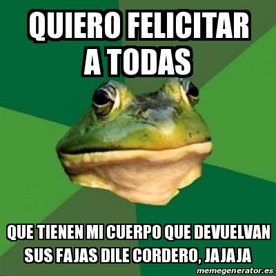 Meme Foul Bachelor Frog - quiero felicitar a todas que tienen mi cuerpo ...