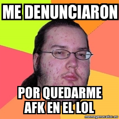 Meme Friki - Me denunciaron Por quedarme afk en el lol - 20609662