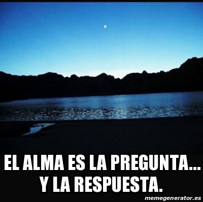 Meme Personalizado - El alma es la pregunta... Y la respuesta. - 20648612