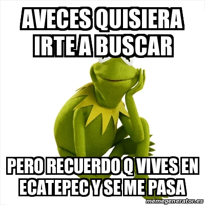 Meme Kermit the frog - aveces quisiera irte a buscar pero recuerdo q ...