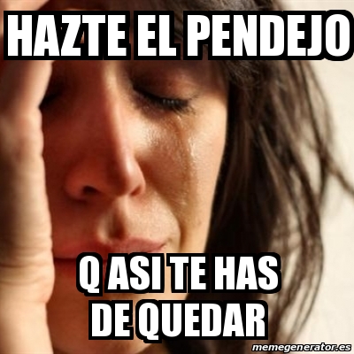 Meme Problems - hazte el pendejo q asi te has de quedar - 20651164