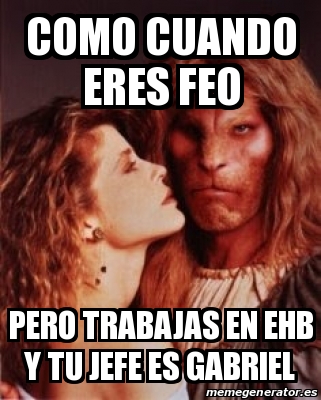 Meme Personalizado - como cuando eres feo pero trabajas en EHB y tu ...